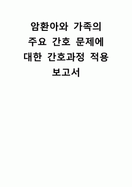 아동간호학 암환아와 가족의 주요 간호 문제에 대한 간호과정 적용 보고서, 암환아 간호진단 2개 간호과정 3개, 가족 간호진단 2개 간호과정 2개-1페이지