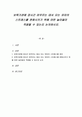 보육기관에 장시간 머무르는 데서 오는 유아의 스트레스를 완화시키기 위해 어떤 놀이들이 적용될 수 있는지 논의하시오-1페이지