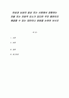 여성과 남성이 일상 또는 사회에서 경험하는 차별 또는 차등적 요소가 있다면 무엇 때문이지 해결할 수 있는 대안이나 방법을 논하여 보시오-1페이지