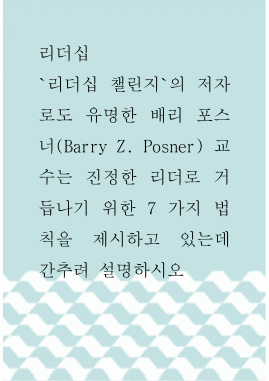 리더십 ) `리더십 챌린지`의 저자로도 유명한 배리 포스너(Barry Z. Posner) 교수는 진정한 리더로 거듭나기 위한 7 가지 법칙을 제시하고 있는데 간추려 설명하시오-1페이지