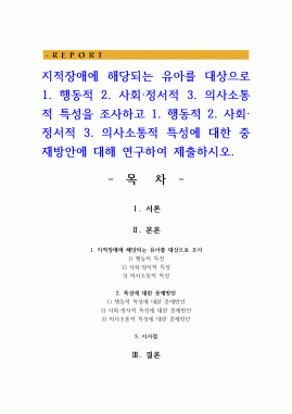 지적장애에 해당되는 유아를 대상으로 1. 행동적 2. 사회·정서적 3. 의사소통적 특성을 조사하고 1. 행동적 2. 사회·정서적 3. 의사소통적 특성에 대한 중재방안에 대해 연구하여 제출하시오-1페이지