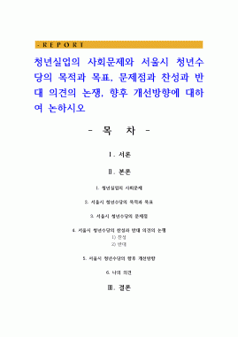 청년실업의 사회문제와 서울시 청년수당의 목적과 목표, 문제점과 찬성과 반대 의견의 논쟁, 향후 개선방향에 대하여-1페이지