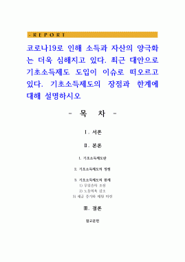 코로나19로 인해 소득과 자산의 양극화는 더욱 심해지고 있다. 최근 대안으로 기초소득제도 도입이 이슈로 떠오르고 있다. 기초소득제도의 장점과 한계에 대해 설명하시오-1페이지