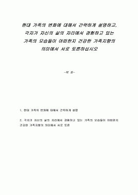 현대 가족의 변화에 대해서 간략하게 설명하고, 각자가 자신의 삶의 자리에서 경험하고 있는 가족의 모습들이 어떠한지 건강한 가족지향의 의미에서 서로 토론하십시오-1페이지