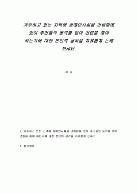 거주하고 있는 지역에 장애인시설을 건립함에 있어 주민들의 동의를 얻어 건립을 해야 하는가에 대한 본인의 생각을 자유롭게 논해 보세요-1페이지