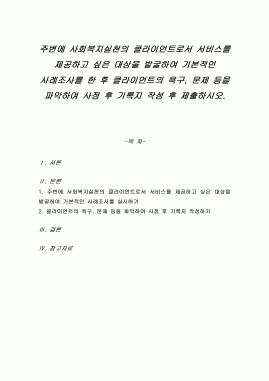 주변에 사회복지실천의 클라이언트로서 서비스를 제공하고 싶은 대상을 발굴하여 기본적인 사례조사를 한 후 클라이언트의 욕구, 문제 등을 파악하여 사정 후 기록지 작성 후 제출하시오-1페이지