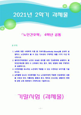 [2021 노인간호학][기말시험][출처표기] 1.노화에 대한 사회학적 이론 중 지속이론(continuity theory)을 상세히 설명하고, 노인에게서 볼 수 있는 지속성의 구체적인 예를 1가지 이상 제시하시오. 2.골반강근육운동은 노인의 요실금 관리를 위한 간호중재에 포함된다. 골반강근육운동 중재 시 고려해야 하는 횟수, 체위, 방법에 대해 구체적으로 설명하시오....4.심박출량 감소의 건강문제를 지닌 노인환자에게 적합한 간호중재의 내용을 사정과 진단-1페이지