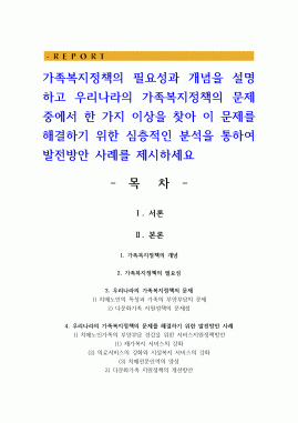 가족복지정책의 필요성과 개념을 설명하고 우리나라의 가족복지정책의 문제 중에서 한 가지 이상을 찾아 이 문제를 해결하기 위한 심층적인 분석을 통하여 발전방안 사례를 제시하세요-1페이지