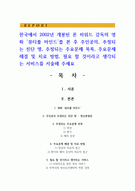 한국에서 2002년 개봉된 론 하워드 감독의 영화 ‘뷰티풀 마인드’를 본 후 주인공의, 추정되는 진단 명, 추정되는 주요문제 목록, 주요문제 해결 및 치료 방법, 필요 할 것이라고 생각되는 서비스를 서술해 주세요-1페이지