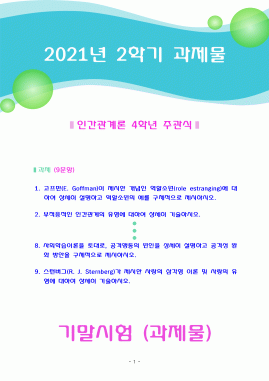 [2021 인간관계론][기말시험][출처표기] 1.고프만(E. Goffman)이 제시한 개념인 역할소원(role estranging)에 대하여 상세히 설명하고 역할소원의 예를 구체적으로 제시하시오. 2.부적응적인 인간관계의 유형에 대하여 상세히 기술하시오...9.스턴버그(R. J. Sternberg)가 제시한 사랑의 삼각형 이론 및 사랑의 유형에 대하여 상세히 기술하시오.-1페이지