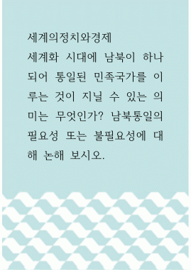 세계의정치와경제 ) 세계화 시대에 남북이 하나 되어 통일된 민족국가를 이루는 것이 지닐 수 있는 의미는 무엇인가 남북통일의 필요성 또는 불필요성에 대해 논해 보시오-1페이지