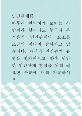 인간관계론 ) 아무리 완벽하게 보이는 사람이라 할지라도 누구나 부적응적 인간관계의 요소를 조금씩 지니며 살아가고 있습니다. 자신의 인간관계 유형을 평가해보고, 향후 원만한 인간관계 형성을 위해 필요한 부분에 대해 기술하시오. -1페이지