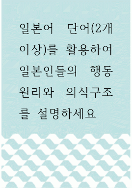 일본어 ) 일본어 단어(2개 이상)를 활용하여 일본인들의 행동원리와 의식구조를 설명하세요-1페이지