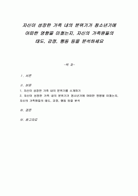 자신이 성장한 가족 내의 분위기가 청소년기에 어떠한 영향을 미쳤는지, 자신의 가족원들의 태도, 감정, 행동 등을 분석하세요-1페이지