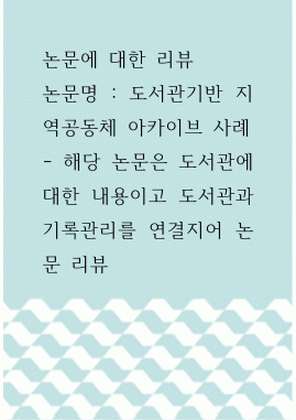 논문에 대한 리뷰 ) 도서관기반 지역공동체 아카이브 사례 - 해당 논문은 도서관에 대한 내용이고 도서관과 기록관리를 연결지어 논문 리뷰-1페이지