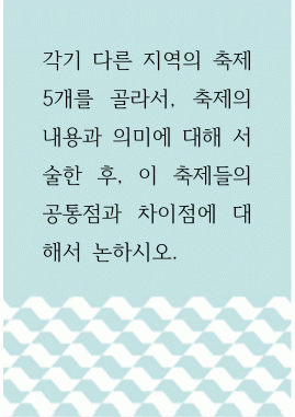 세계의풍속과문화 ) 각기 다른 지역의 축제 5개를 골라서, 축제의 내용과 의미에 대해 서술한 후, 이 축제들의 공통점과 차이점에 대해서 논하시오-1페이지