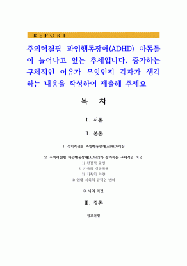 주의력결핍 과잉행동장애(ADHD) 아동들이 늘어나고 있는 추세입니다. 증가하는 구체적인 이유가 무엇인지 각자가 생각하는 내용을 작성하여 제출해 주세요-1페이지