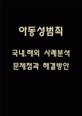 아동성범죄 국내,해외 사례분석과 아동성범죄 문제점 및 해결방안 - 아동성범죄 연구보고서-1페이지