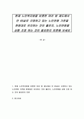 현재 노인복지법을 비롯한 여러 법 제도에서 만 65살로 규정하고 있는 노인연령 기준을 현령대로 유지하는 것이 좋은지, 노인연령을 상향 조정 하는 것이 필요한지 토론해 보세요-1페이지