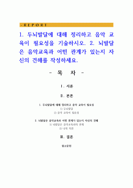 1. 두뇌발달에 대해 정리하고 음악 교육이 필요성을 기술하시오. 2. 뇌발달은 음악교육과 어떤 관계가 있는지 자신의 견해를 작성하세요.-1페이지