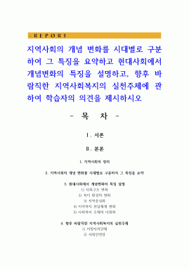 지역사회의 개념 변화를 시대별로 구분하여 그 특징을 요약하고 현대사회에서 개념변화의 특징을 설명하고, 향후 바람직한 지역사회복지의 실천주체에 관하여 학습자의 의견을 제시하시오-1페이지