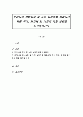 우리나라 청년실업 및 노인 일자리를 해결하기 위한 국가, 지자체 및 기업의 역할 방안을 논의해봅시다-1페이지