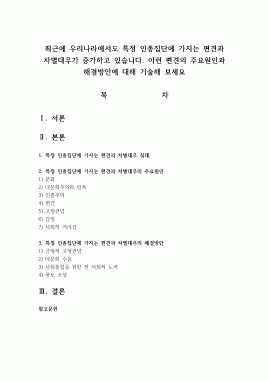 최근에 우리나라에서도 특정 인종집단에 가지는 편견과 차별대우가 증가하고 있습니다. 이런 편견의 주요원인과 해결방안에 대해 기술해 보세요-1페이지