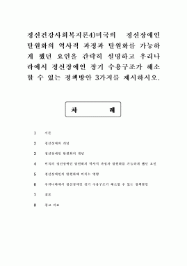 정신건강사회복지론4)미국의 정신장애인 탈원화의 역사적 과정과 탈원화를 가능하게 했던 요인을 간략히 설명하고 우리나라에서 정신장애인 장기 수용구조가 해소할 수 있는 정책방안 3가지를 제시하시오.-1페이지