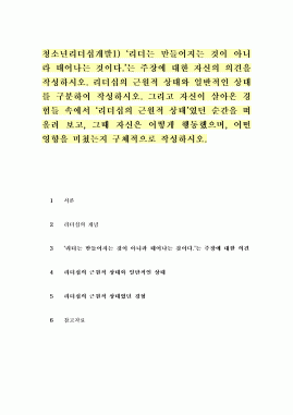 청소년리더십개발1) ‘리더는 만들어지는 것이 아니라 태어나는 것이다.’는 주장에 대한 자신의 의견을 작성하시오. 리더십의 근원적 상태와 일반적인 상태를 구분하여 작성하시오. 그리고 자신이 살아온 경험들 속에서 ‘리더십의 근원적 상태’였던 순간을 떠올려 보고, 그때 자신은 어떻게 행동했으며, 어떤 영향을 미쳤는지 구체적으로 작성하시오.-1페이지