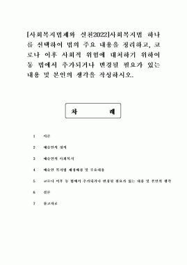 [사회복지법제와 실천2022]사회복지법 하나를 선택하여 법의 주요 내용을 정리하고, 코로나 이후 사회적 위험에 대처하기 위하여 동 법에서 추가되거나 변경될 필요가 있는 내용 및 본인의 생각을 작성하시오.-1페이지