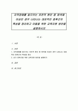 지적장애를 일으키는 유전적 원인 중 염색체 이상인 경우 나타나는 대표적인 증후군의 특성을 정리하고 이들을 위한 교육지원 방안을 설명하시오-1페이지