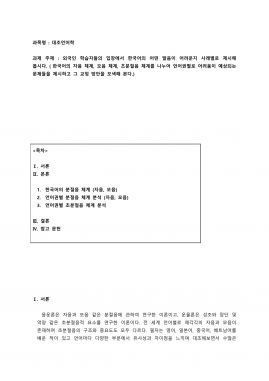 [과제 성적 A] 외국인 학습자들의 입장에서 한국어의 어떤 발음이 어려운지 사례별로 제시해 봅시다. ( 한국어의 자음 체계, 모음 체계, 초분절음 체계를 나누어 언어권별로 어려움이 예상되는 문제들을 제시하고 그 교정 방안을 모색해 본다.)-1페이지