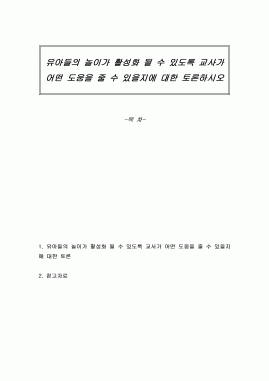 유아들의 놀이가 활성화 될 수 있도록 교사가 어떤 도움을 줄 수 있을지에 대한 토론하시오-1페이지