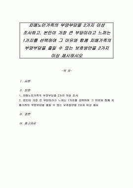 치매노인가족의 부양부담을 2가지 이상 조사하고, 본인이 가장 큰 부담이라고 느끼는 1가지를 선택하여 그 이유와 함께 치매가족의 부양부담을 줄일 수 있는 보호방안을 2가지 이상 제시하시오-1페이지