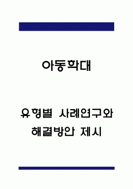 아동학대 유형별 사례연구 및 아동학대 예방과 치료법분석 및 아동학대 문제 해결방안 제시와 느낀점-1페이지