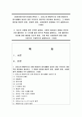 [세계의음식음식의세계 4학년] 1. 코로나19 팬데믹으로 인해 현대인의 음식생활이 달라진 점은 무엇인지 개인적인 판단에서 제시하고, 그 변화의 원인을 환경적 관점, 경제적 관점, 사회문화적 관점에서 각각 설명하시오-1페이지