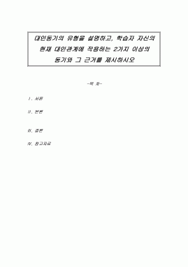 대인동기의 유형을 설명하고, 학습자 자신의 현재 대인관계에 작용하는 2가지 이상의 동기와 그 근거를 제시하시오-1페이지