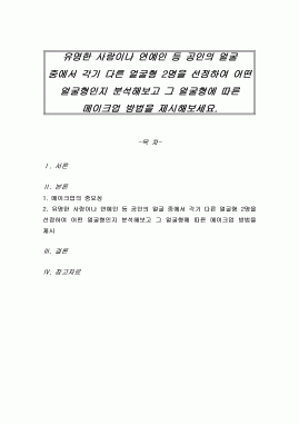 유명한 사람이나 연예인 등 공인의 얼굴 중에서 각기 다른 얼굴형 2명을 선정하여 어떤 얼굴형인지 분석해보고 그 얼굴형에 따른 메이크업 방법을 제시해보세요-1페이지