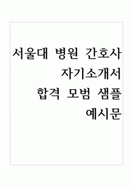 서울대 병원 간호사 합격 자기소개서 모범 샘플 예시문-1페이지