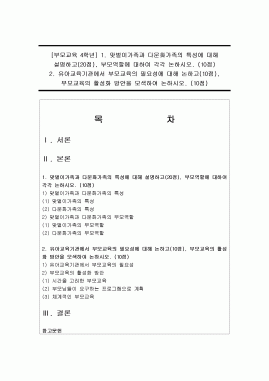 [부모교육 4학년] 1. 맞벌이가족과 다문화가족의 특성에 대해 설명하고(20점), 부모역할에 대하여 각각 논하시오. (10점) 2. 유아교육기관에서 부모교육의 필요성에 대해 논하고(10점), 부모교육의 활성화 방안을 모색하여 논하시오. (10점)-1페이지