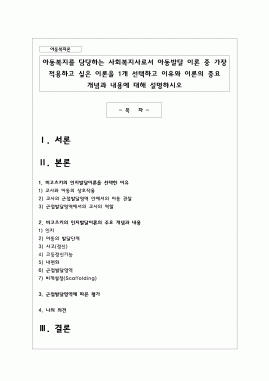 아동복지를 담당하는 사회복지사로서 아동발달 이론 중 가장 적용하고 싶은 이론을 1개 선택하고 이유와 이론의 중요 개념과 내용-1페이지