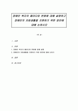 장애인 복지의 패러다임 변화에 대해 설명하고 장애인의 자립생활을 지원하기 위한 방안에 대해 논하시오-1페이지