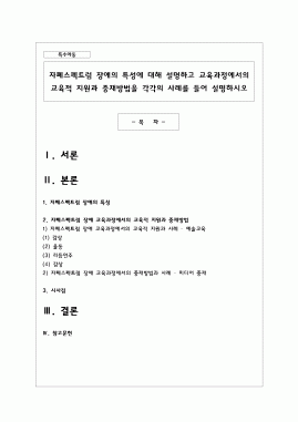 자폐스펙트럼 장애의 특성에 대해 설명하고 교육과정에서의 교육적 지원과 중재방법을 각각의 사례를 들어 설명-1페이지