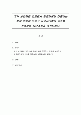 거의 방안에만 있으면서 컴퓨터에만 집중하는 분을 분석해 보시고 상담심리학의 기초를 적용하여 상담계획을 세워보시오-1페이지