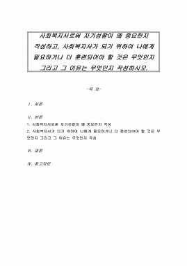 사회복지사로써 자기성찰이 왜 중요한지 작성하고, 사회복지사가 되기 위하여 나에게 필요하거나 더 훈련되어야 할 것은 무엇인지 그리고 그 이유는 무엇인지 작성하시오-1페이지