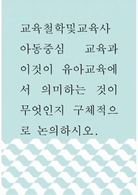 교육철학및교육사a ) 아동중심 교육과 이것이 유아교육에서 의미하는 것이 무엇인지 구체적으로 논의하시오-1페이지