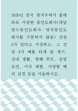 글쓰기 ) 1820년 중국 광저우에서 콜레라로 사망한 동인도회사 선원 A가 있다고 가정하고, 그 선원 A가 배를 타게 된 계기, 선내 생활, 항해 루트, 감염요인, 이국 체험, 사망할 때의 심경 등을 서술하시오-1페이지