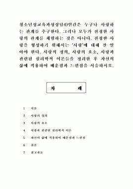 청소년성교육과성상담4)인간은 누구나 사랑하는 관계를 추구한다. 그러나 모두가 진정한 사랑의 관계를 체험하는 것은 아니다. 진정한 사랑을 형성하기 위해서는 ‘사랑’에 대해 잘 알아야 한다. 사랑의 정의, 사랑의 요소, 사랑과 관련된 심리학적 이론들을 정리한 후 자신의 삶에 적용하여 배운점과 느낀점을 서술하시오.-1페이지