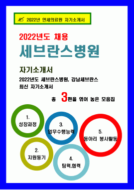 세브란스병원 자기소개서 2022년 합격 3편 모음] 신촌세브란스병원, 강남세브란스병원 자소서, 연세의료원 신규간호사 채용 1. 성장과정/자기신조  2. 지원동기/입사 후 포부 3. 업무수행기본능력/스킬  4. 팀웍/협력  5. 열정/몰입성 6. 동아리/사회봉사활동-1페이지