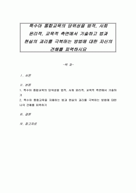 특수아 통합교육의 당위성을 법적, 사회 윤리적, 교육적 측면에서 기술하고 법과 현실의 괴리를 극복하는 방법에 대한 자신의 견해를 피력하시요-1페이지